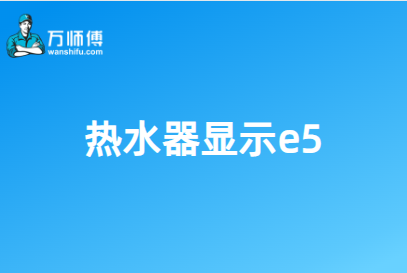 热水器显示e5什么故障怎么处理，解决方法-万师傅